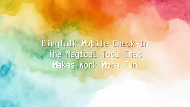 DingTalk Mobile Check-in: The Magical Tool That Makes Work More Fun