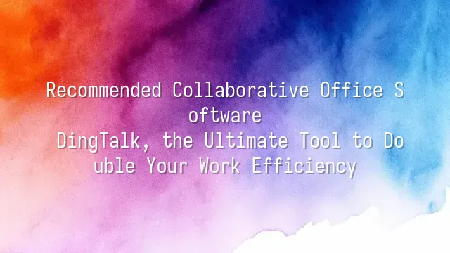 Recommended Collaborative Office Software: DingTalk, the Ultimate Tool to Double Your Work ...