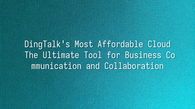 DingTalk's Most Affordable Cloud: The Ultimate Tool for Business Communication and Collaboration