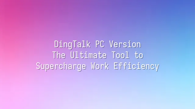 DingTalk PC Version: The Ultimate Tool to Supercharge Work Efficiency