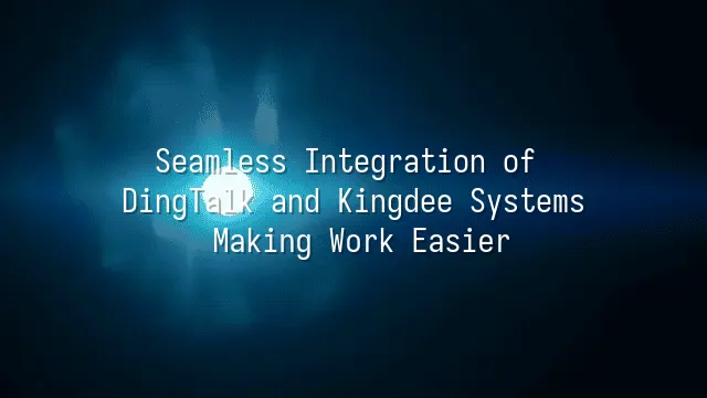 Seamless Integration of DingTalk and Kingdee Systems: Making Work Easier