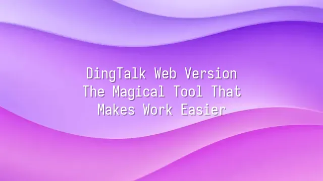 DingTalk Web Version: The Magical Tool That Makes Work Easier