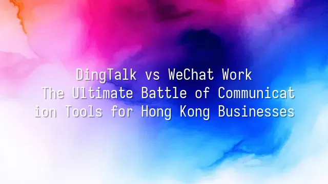 DingTalk vs WeChat Work: The Ultimate Battle of Communication Tools for Hong Kong Businesses