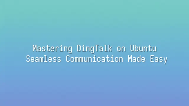 Mastering DingTalk on Ubuntu: Seamless Communication Made Easy
