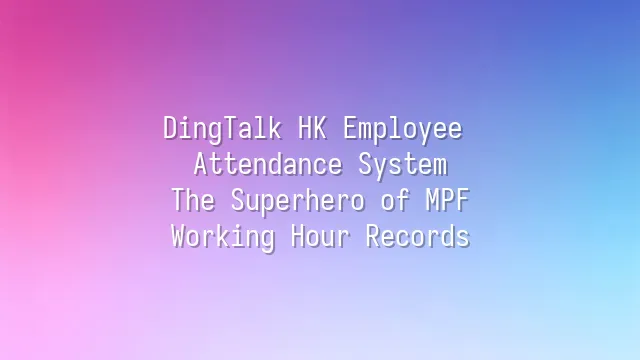 DingTalk HK Employee Attendance System: The Superhero of MPF Working Hour Records