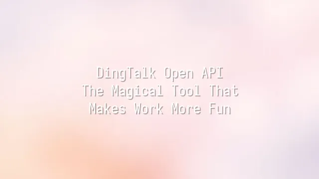 DingTalk Open API: The Magical Tool That Makes Work More Fun
