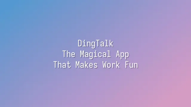 DingTalk: The Magical App That Makes Work Fun