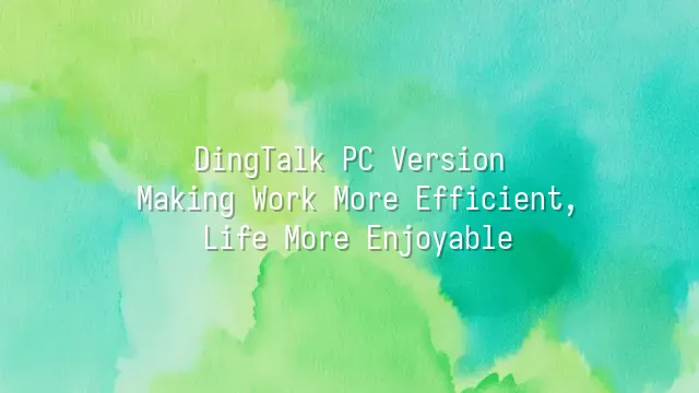 DingTalk PC Version: Making Work More Efficient, Life More Enjoyable