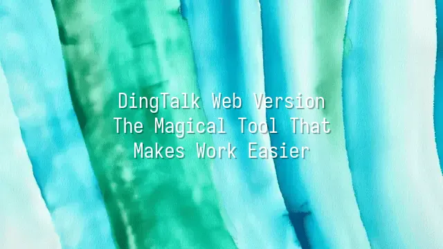 DingTalk Web Version: The Magical Tool That Makes Work Easier