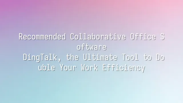 Recommended Collaborative Office Software: DingTalk, the Ultimate Tool to Double Your Work ...