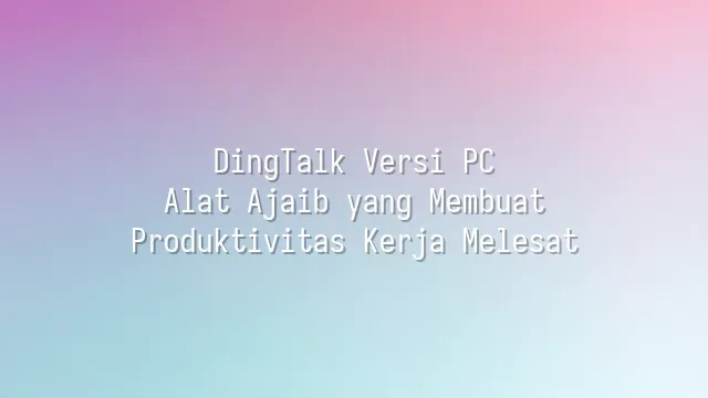DingTalk Versi PC: Alat Ajaib yang Membuat Produktivitas Kerja Melesat