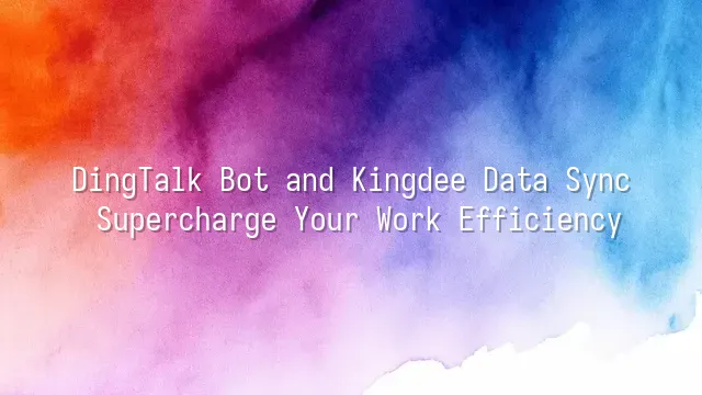 DingTalk Bot and Kingdee Data Sync: Supercharge Your Work Efficiency