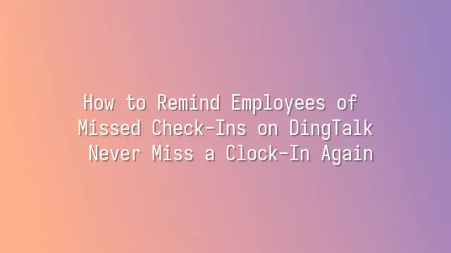 How to Remind Employees of Missed Check-Ins on DingTalk: Never Miss a ...