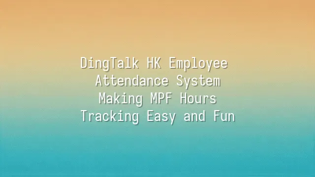 DingTalk HK Employee Attendance System: Making MPF Hours Tracking Easy and Fun
