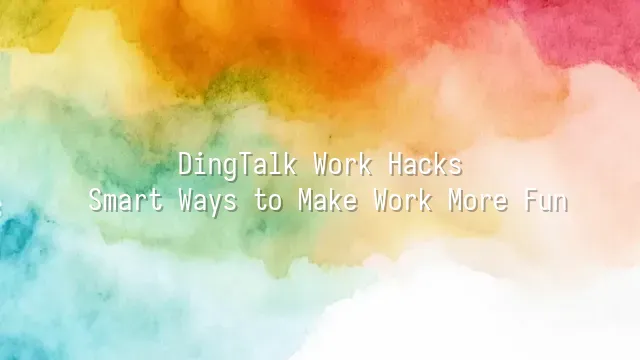 DingTalk Work Hacks: Smart Ways to Make Work More Fun