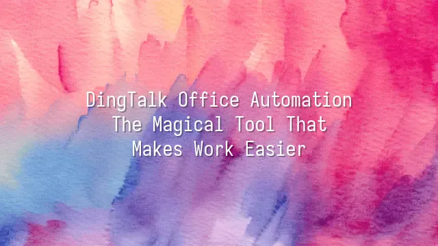 DingTalk Office Automation: The Magical Tool That Makes Work Easier