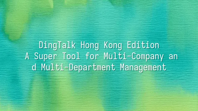DingTalk Hong Kong Edition: A Super Tool for Multi-Company and Multi-Department Management