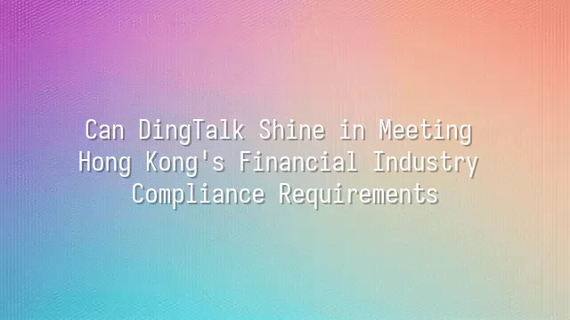 Can DingTalk Shine in Meeting Hong Kong's Financial Industry Compliance Requirements?