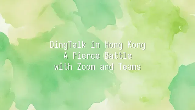 DingTalk in Hong Kong: A Fierce Battle with Zoom and Teams