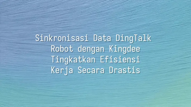 Sinkronisasi Data DingTalk Robot dengan Kingdee: Tingkatkan Efisiensi Kerja Secara Drastis