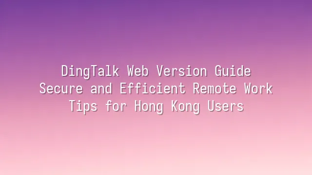 DingTalk Web Version Guide: Secure and Efficient Remote Work Tips for Hong Kong Users