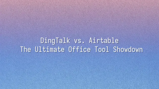 DingTalk vs. Airtable: The Ultimate Office Tool Showdown