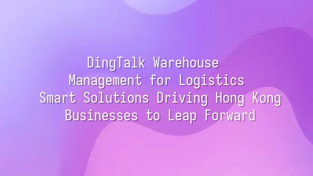 DingTalk Warehouse Management for Logistics: Smart Solutions Driving Hong Kong Businesses to ...
