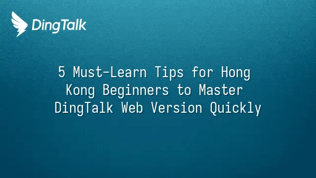 5 Must-Learn Tips for Hong Kong Beginners to Master DingTalk Web Version Quickly