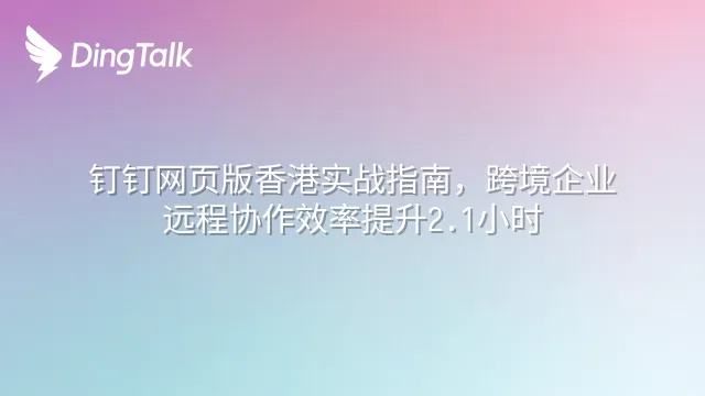 钉钉网页版香港实战指南，跨境企业远程协作效率提升2.1小时